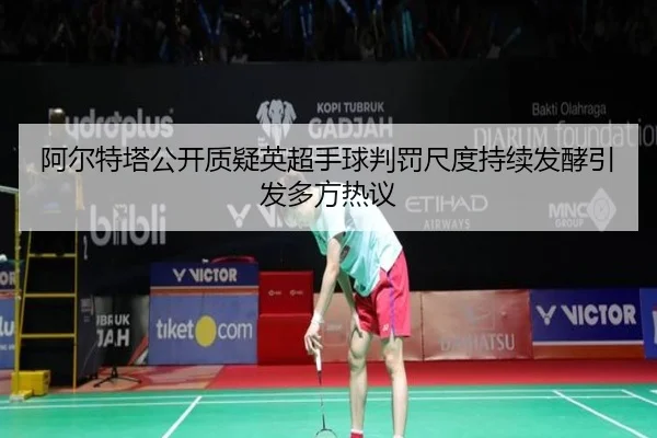 阿尔特塔公开质疑英超手球判罚尺度持续发酵引发多方热议 - 问鼎PG